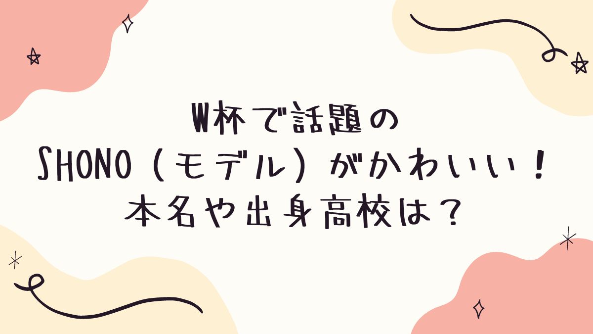 W杯で話題のSHONO（モデル）がかわいい！本名や出身高校は？｜hash-y 雑記blog